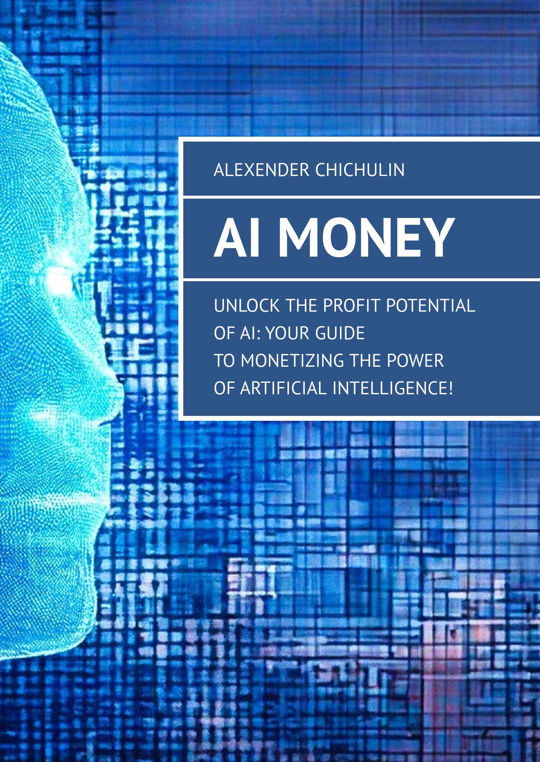 AI Money. Unlock the Profit Potential of AI: Your Guide to Monetizing the Power of Artificial ...