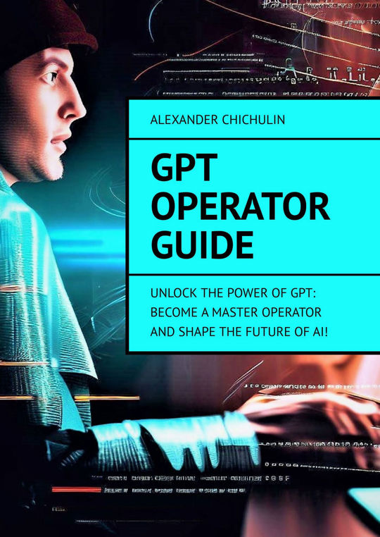 GPT Operator Guide. Unlock the Power of GPT: Become a Master Operator and Shape the Future of AI ...